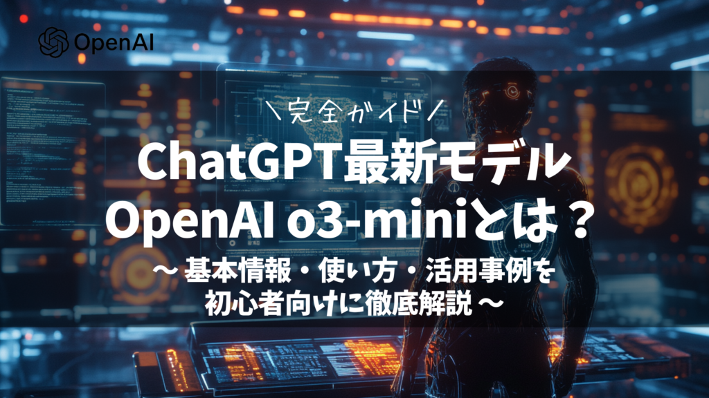 【完全ガイド】ChatGPT最新モデルOpenAI o3-mini とは？基本情報・使い方・活用事例を初心者向けに徹底解説